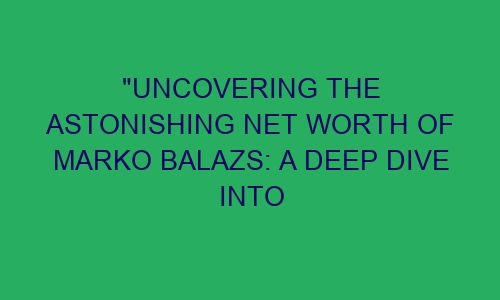 "Uncovering the Astonishing Net Worth of Marko Balazs: A Deep Dive into ...